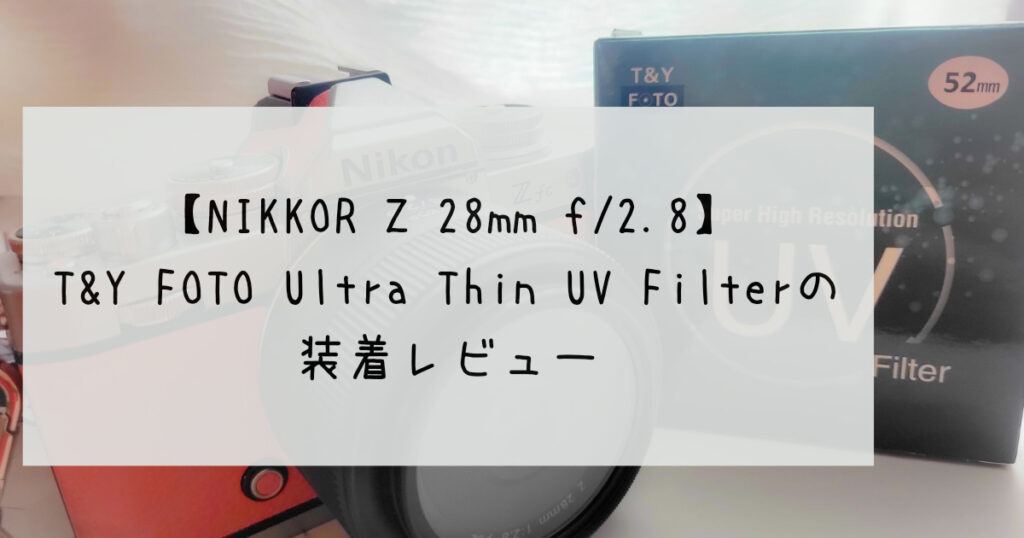 【NIKKOR Z 28mm f/2.8】T&Y FOTO Ultra Thin UV Filterの装着レビュー
